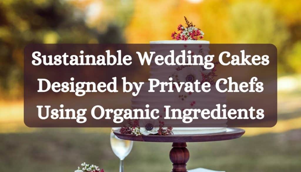 Sustainable Wedding Cakes Designed by Private Chefs Using Organic ...