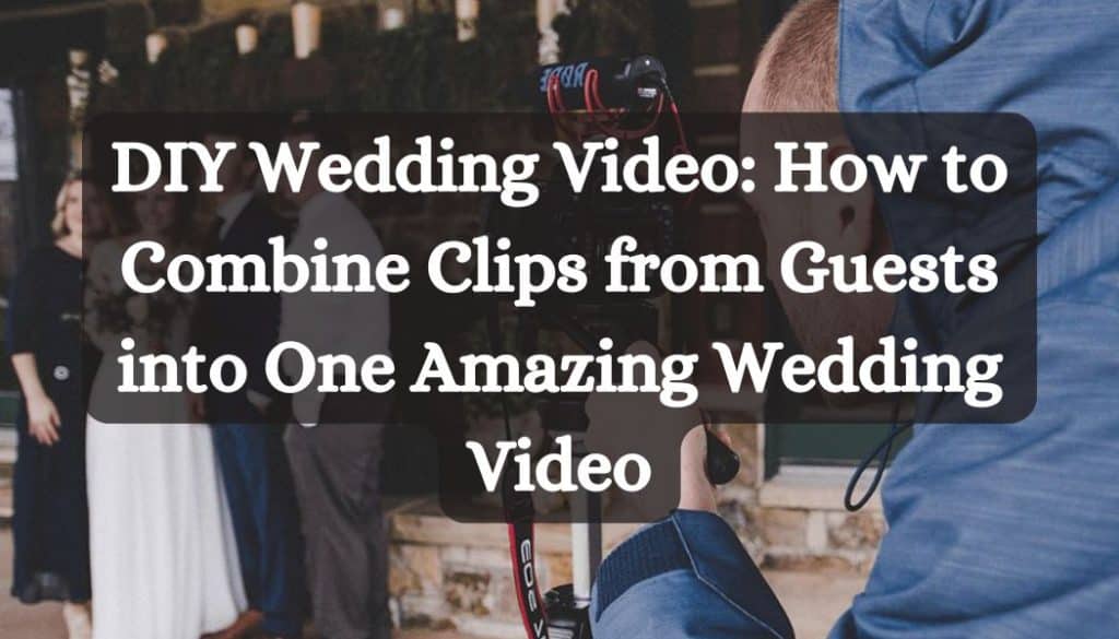 DIY Wedding Video: How to Combine Clips from Guests into One Amazing ...