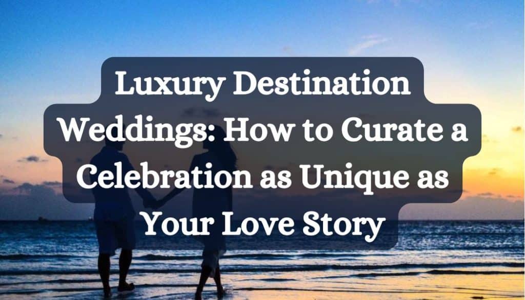 Luxury Destination Weddings: How to Curate a Celebration as Unique as ...