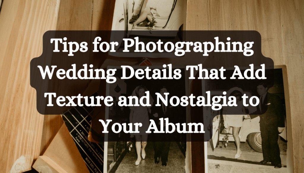 Tips for Photographing Wedding Details That Add Texture and Nostalgia ...
