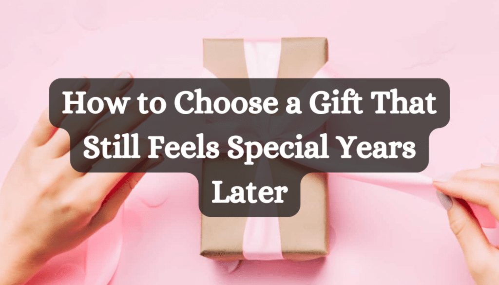 How to Choose a Gift That Still Feels Special Years Later